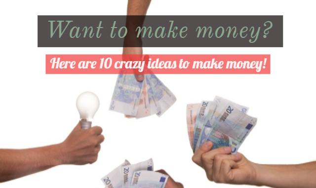 Want to make money? Here are 10 crazy ideas to make money!